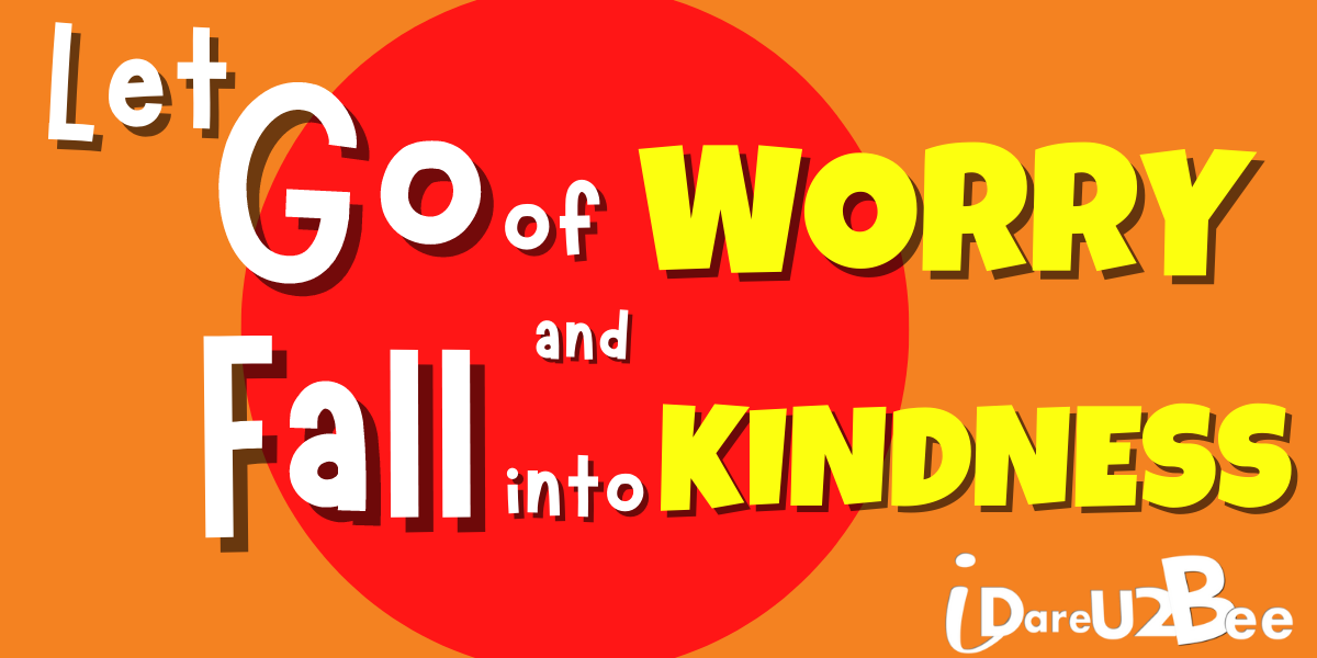 Let Go of WORRY and Fall into Kindness! - I Dare U 2 Bee
